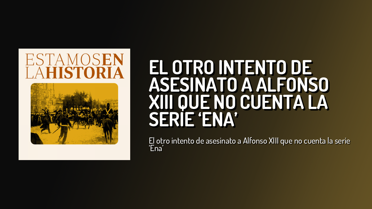 El otro intento de asesinato a Alfonso XIII que no cuenta la serie ‘Ena ...